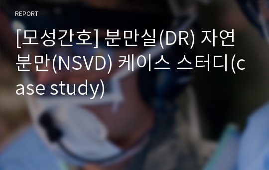 [모성간호] 분만실(DR) 자연분만(NSVD) 케이스 스터디(case study) 레포트