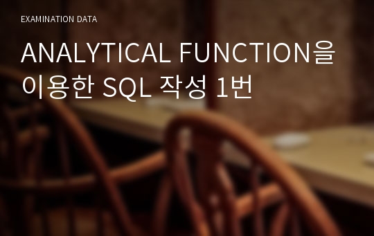 ANALYTICAL FUNCTION을 이용한 SQL 작성 1번 시험자료