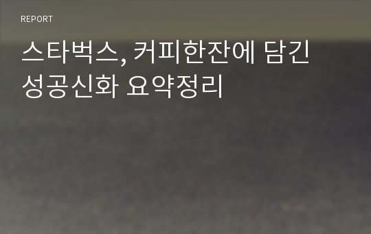 스타벅스 커피한잔에 담긴 성공신화 요약정리 레포트