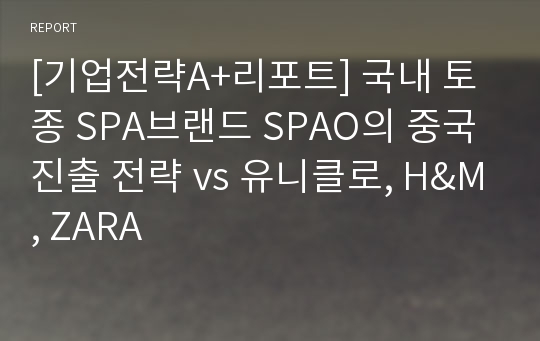 [기업전략A+리포트] 국내 토종 SPA브랜드 SPAO의 중국진출 전략 vs 유니클로, H&M, ZARA 레포트