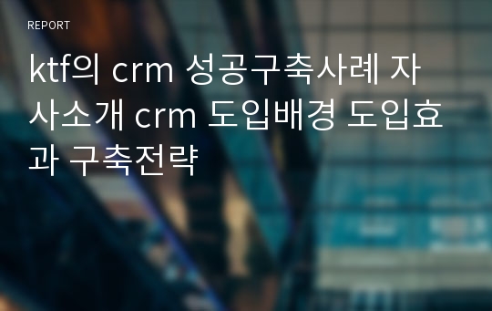 ktf의 crm 성공구축사례 자사소개 crm 도입배경 도입효과 구축전략 레포트
