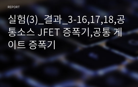 실험3결과3 161718공통소스 Jfet 증폭기공통 게이트 증폭기 레포트