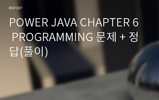 POWER JAVA CHAPTER 6 PROGRAMMING 문제 + 정답(풀이) 레포트