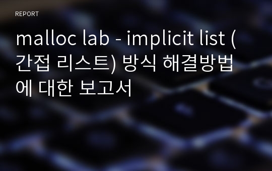 malloc lab - implicit list (간접 리스트) 방식 해결방법에 대한 보고서 레포트