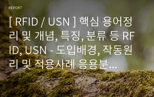[ RFID / USN ] 핵심 용어정리 및 개념, 특징, 분류 등 RFID, USN - 도입배경, 작동원리 및 적용사례 응용분야, 유비쿼터스사회의 필수인프라 사례 분석 레포트