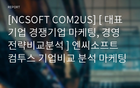 [NCSOFT COM2US] [ 대표기업 경쟁기업 마케팅, 경영전략비교분석 ] 엔씨소프트 컴투스 기업비교 분석 마케팅전략 해외진출 성공요인분석.ppt 레포트
