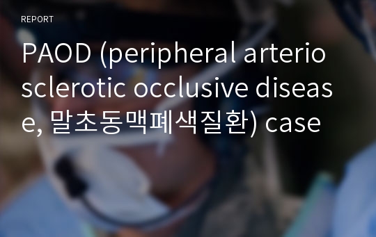 PAOD (peripheral arteriosclerotic occlusive disease, 말초동맥폐색질환) case 레포트