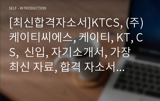 [최신합격자소서]KTCS, (주)케이티씨에스, 케이티, KT, CS, 신입, 자기소개서, 가장 최신 자료, 합격 자소서, 최신 항목에 맞춰 작성 자기소개서