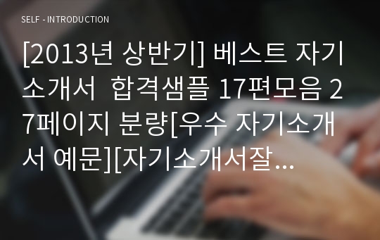 2013년 상반기 베스트 자기소개서 합격샘플 17편모음 27페이지 분량 우수 자기소개서 예문 자기소개서잘쓴예 자기소개서