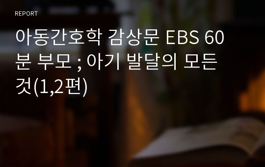 아동간호학 감상문 EBS 60분 부모 ; 아기 발달의 모든 것(1,2편) 레포트