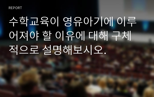 수학교육이 영유아기에 이루어져야 할 이유에 대해 구체적으로 설명해보시오 레포트