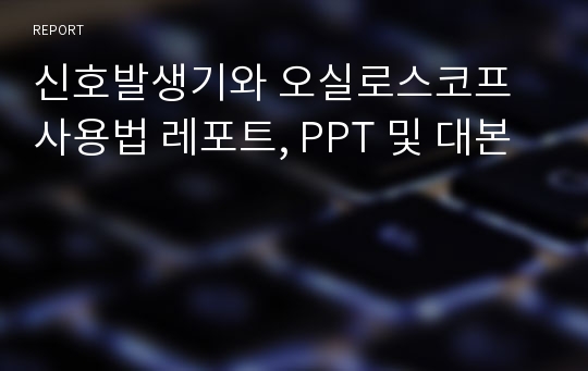 신호발생기와 오실로스코프 사용법 레포트 Ppt 및 대본 레포트