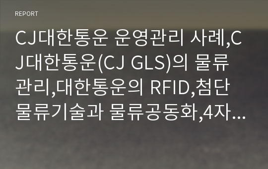 CJ대한통운 운영관리 사례,CJ대한통운(CJ GLS)의 물류관리,대한통운의 RFID,첨단물류기술과 물류공동화,4자 물류(4PL)와 스마트물류 레포트