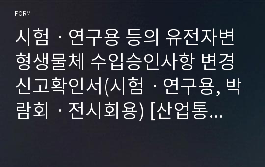 시험ㆍ연구용 등의 유전자변형생물체 수입승인사항 변경신고확인서시험ㆍ연구용 박람회ㆍ전시회용 산업통상자원부 행정서식 서식