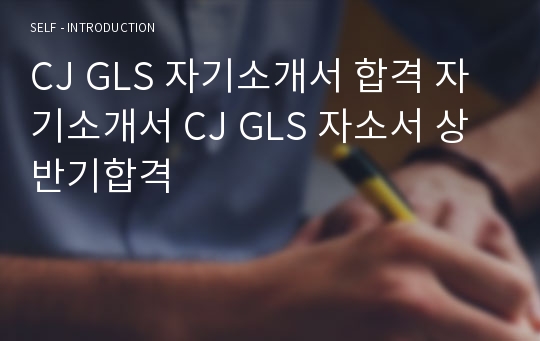 CJ GLS 자기소개서 합격 자기소개서 CJ GLS 자소서 상반기합격 자기소개서