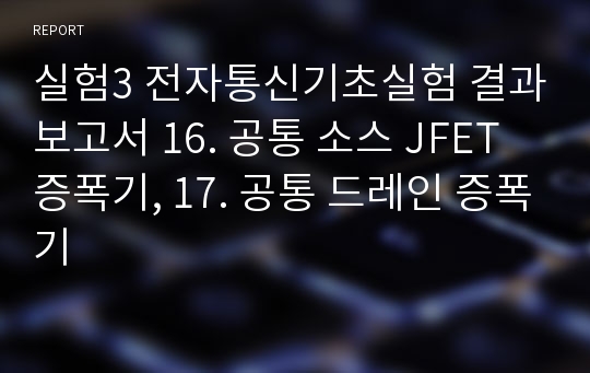 실험3 전자통신기초실험 결과보고서 16 공통 소스 Jfet 증폭기 17 공통 드레인 증폭기 레포트