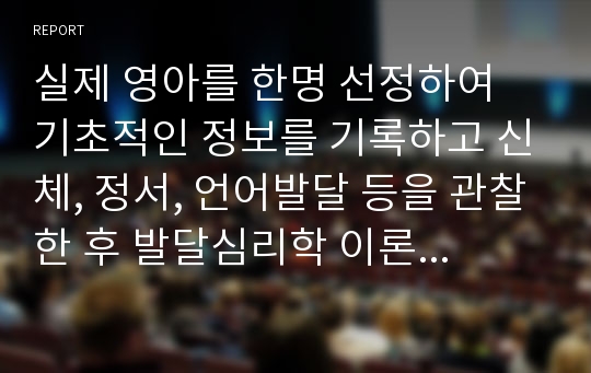 실제 영아를 한명 선정하여 기초적인 정보를 기록하고 신체 정서 언어발달 등을 관찰한 후 발달심리학 이론 또는 연구에 근거하여