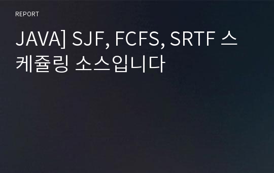 JAVA] SJF, FCFS, SRTF 스케쥴링 소스입니다 레포트