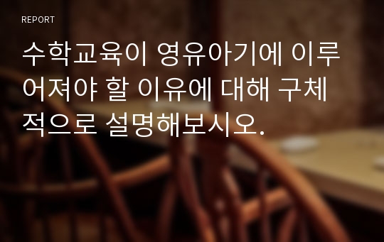 수학교육이 영유아기에 이루어져야 할 이유에 대해 구체적으로 설명해보시오 레포트