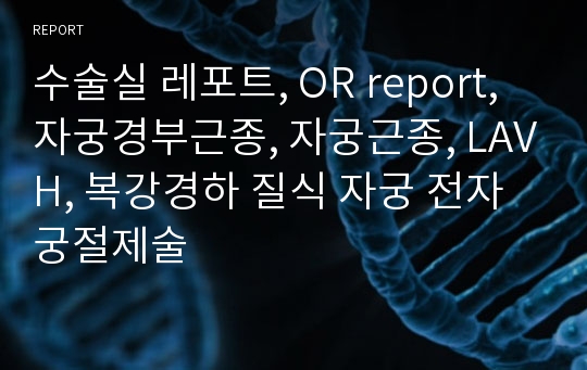 수술실 레포트 Or Report 자궁경부근종 자궁근종 Lavh 복강경하 질식 자궁 전자궁절제술 레포트