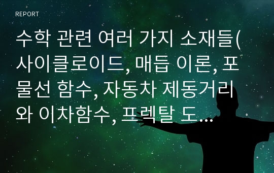수학 관련 여러 가지 소재들사이클로이드 매듭 이론 포물선 함수 자동차 제동거리와 이차함수 프렉탈 도형 등 및 수학자들