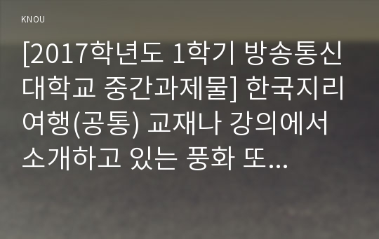 2017학년도 1학기 방송통신대학교 중간과제물 한국지리여행공통 교재나 강의에서 소개하고 있는 풍화 또는 화산 지리여행지