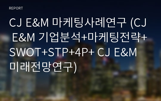 CJ E&M 마케팅사례연구 (CJ E&M 기업분석+마케팅전략+SWOT+STP+4P+ CJ E&M 미래전망연구) 레포트