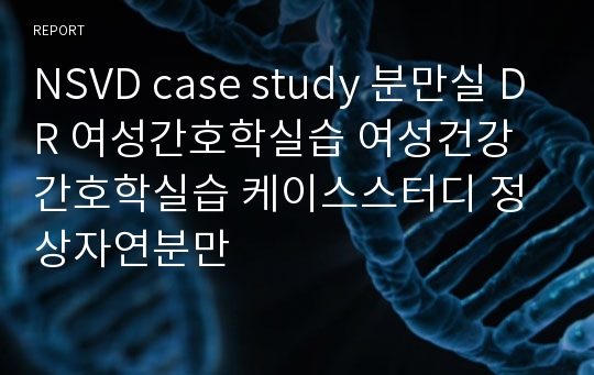 NSVD case study 분만실 DR 여성간호학실습 여성건강간호학실습 케이스스터디 정상자연분만 레포트