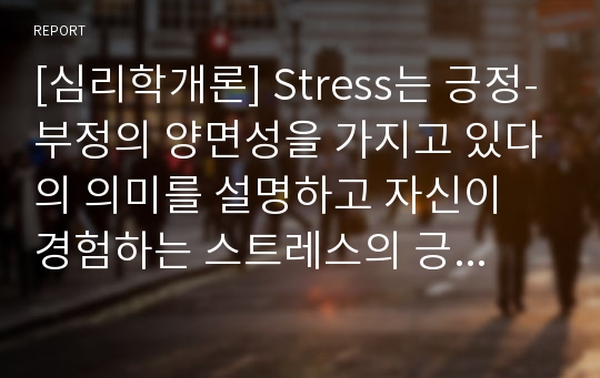 심리학개론 Stress는 긍정 부정의 양면성을 가지고 있다의 의미를 설명하고 자신이 경험하는 스트레스의 긍정적인 면과