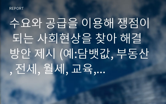 수요와 공급을 이용해 쟁점이 되는 사회현상을 찾아 해결방안 제시 예담뱃값 부동산 전세 월세 교육 기름값 레포트