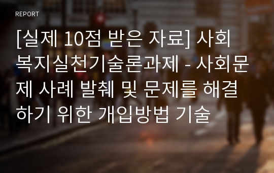 실제 10점 받은 자료 사회복지실천기술론과제 사회문제 사례 발췌 및 문제를 해결하기 위한 개입방법 기술 레포트