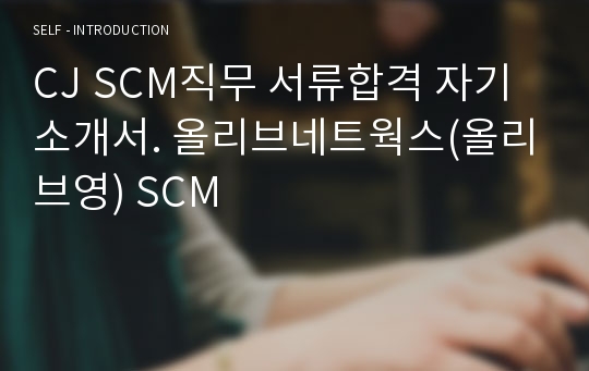 CJ SCM직무 서류합격 자기소개서. 올리브네트웍스(올리브영) SCM 자기소개서
