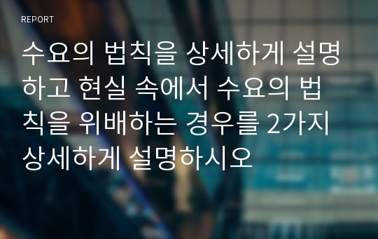 수요의 법칙을 상세하게 설명하고 현실 속에서 수요의 법칙을 위배하는 경우를 2가지 상세하게 설명하시오 레포트
