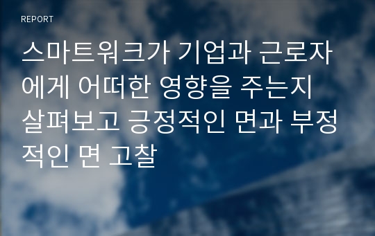 스마트워크가 기업과 근로자에게 어떠한 영향을 주는지 살펴보고 긍정적인 면과 부정적인 면 고찰 레포트
