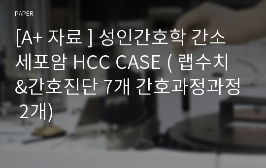 [A+ 자료 ] 성인간호학 간소세포암 HCC CASE ( 랩수치 &간호진단 7개 간호과정과정 2개) 논문