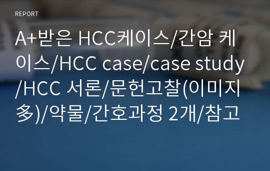 A+받은 HCC케이스/간암 케이스/HCC case/case study/HCC 서론/문헌고찰(이미지多)/약물/간호과정 2개/참고문헌 까지 모두 다 있어요~ 레포트