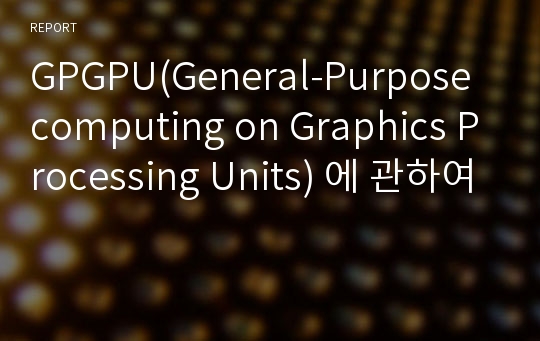 GPGPU(General-Purpose computing on Graphics Processing Units) 에 관하여 레포트