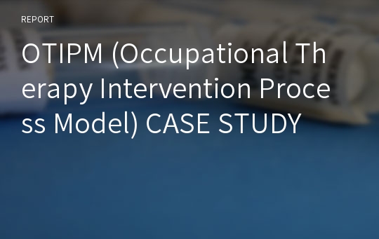 OTIPM (Occupational Therapy Intervention Process Model) CASE STUDY 레포트