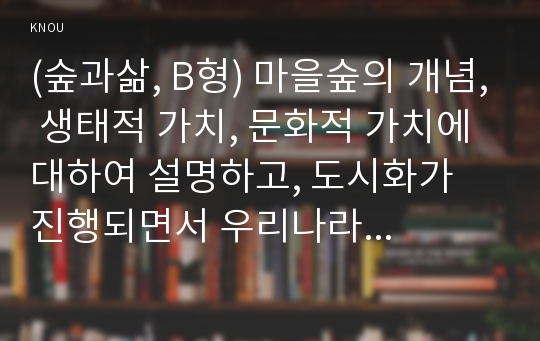 숲과삶 B형 마을숲의 개념 생태적 가치 문화적 가치에 대하여 설명하고 도시화가 진행되면서 우리나라 고유의 마을숲이