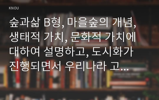 숲과삶 B형 마을숲의 개념 생태적 가치 문화적 가치에 대하여 설명하고 도시화가 진행되면서 우리나라 고유의 마을숲이
