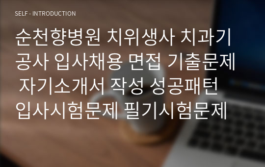 순천향병원 치위생사 치과기공사 입사채용 면접 기출문제 자기소개서 작성 성공패턴 입사시험문제 필기시험문제 자기소개서