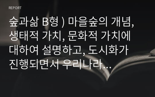 숲과삶 B형 마을숲의 개념 생태적 가치 문화적 가치에 대하여 설명하고 도시화가 진행되면서 우리나라 고유의 마을숲이