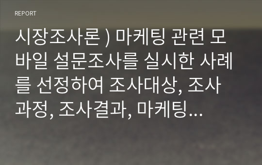 시장조사론 마케팅 관련 모바일 설문조사를 실시한 사례를 선정하여 조사대상 조사과정 조사결과 마케팅 시사점 순으로