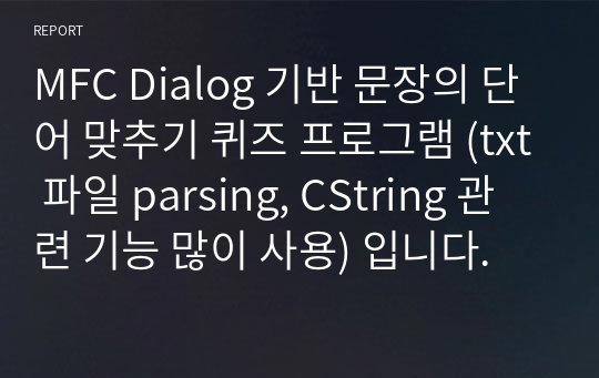 MFC Dialog 기반 문장의 단어 맞추기 퀴즈 프로그램 (txt 파일 parsing, CString 관련 기능 많이 사용) 입니다. 레포트