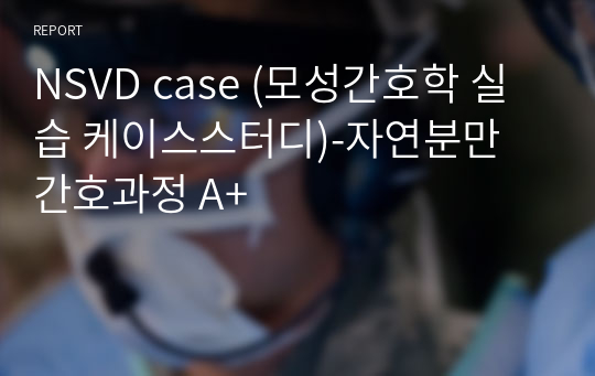 NSVD case (모성간호학 실습 케이스스터디)-자연분만 간호과정 A+ 레포트