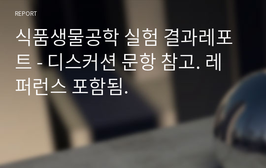 식품생물공학 실험 결과레포트 디스커션 문항 참고 레퍼런스 포함됨 레포트