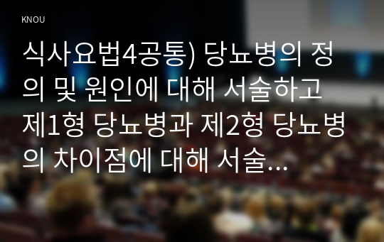 식사요법4공통 당뇨병의 정의 및 원인에 대해 서술하고 제1형 당뇨병과 제2형 당뇨병의 차이점에 대해 서술하시오0k 방송통신대