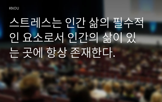 스트레스는 인간 삶의 필수적인 요소로서 인간의 삶이 있는 곳에 항상 존재한다 방송통신대