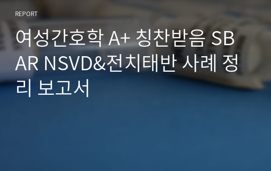 여성간호학 A+ 칭찬받음 SBAR NSVD&전치태반 사례 정리 보고서 레포트