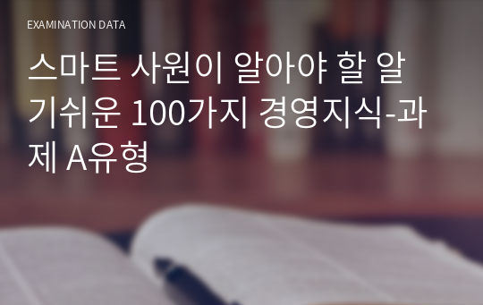 스마트 사원이 알아야 할 알기쉬운 100가지 경영지식 과제 A유형1000원 시험자료
